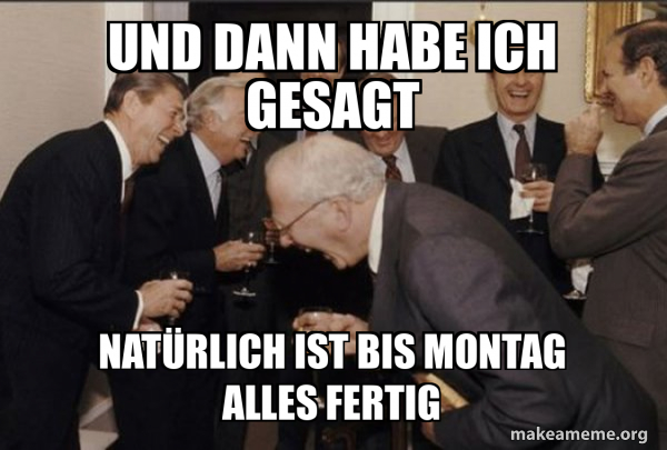 Und dann habe ich gesagt Natürlich ist bis Montag alles fertig ...