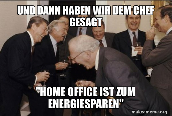 Und dann haben wir dem Chef gesagt "home office ist zum energiesparen ...