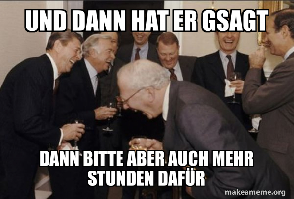 Und dann hat er gsagt dann bitte aber auch mehr stunden dafür ...