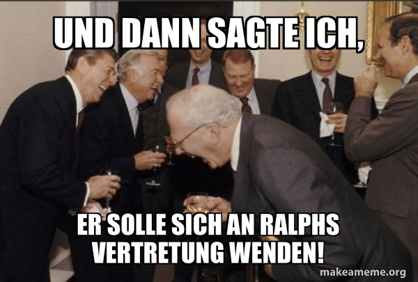 Und dann sagte ich, er solle sich an Ralphs Vertretung Wenden ...