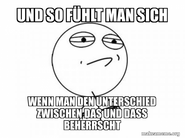 Und so fühlt man sich wenn man den Unterschied zwischen das und dass ...