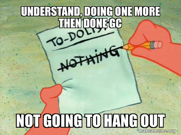Understand, doing one more then done GC Not going to hang out - TO-DO ...