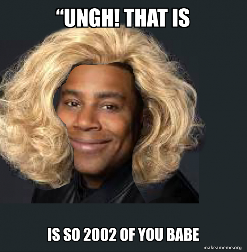 “Ungh! That is Is so 2002 of you babe Meme Generator