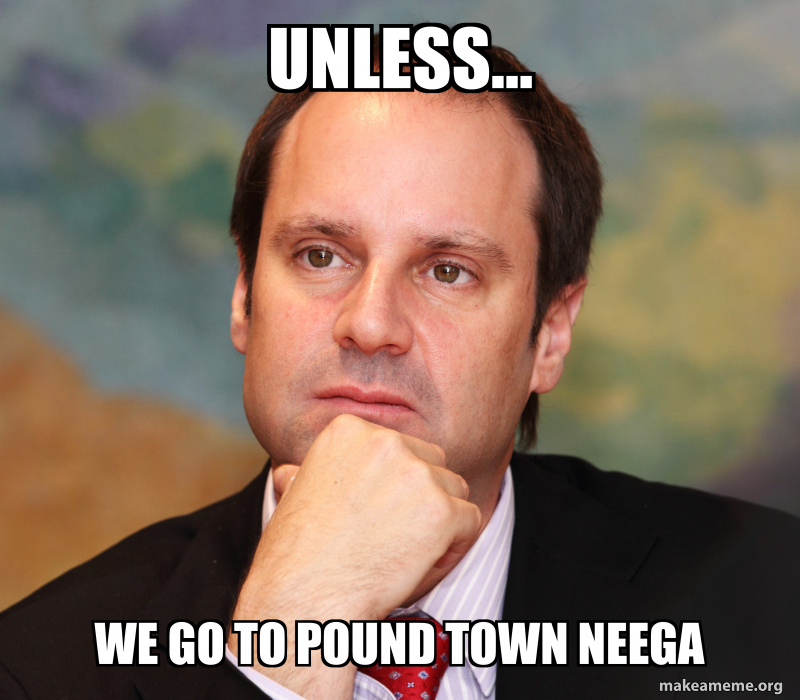 Unless… We go to pound town neega Meme Generator