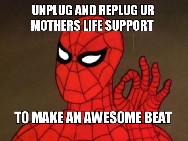 unplug and replug ur mothers life support to make an awesome beat ...