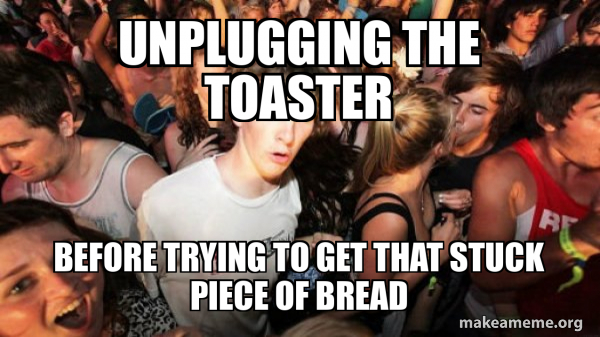 Unplugging the toaster before trying to get that stuck piece of bread ...