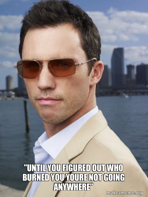 "until you figured out who burned you youre not going anywhere" Meme Generator