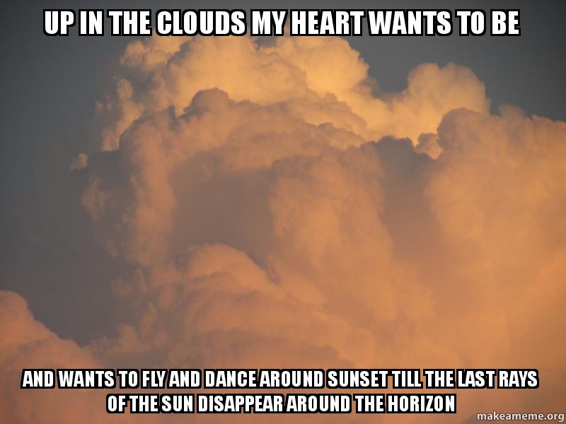 Up in the clouds my heart wants to be And wants to fly and dance around ...