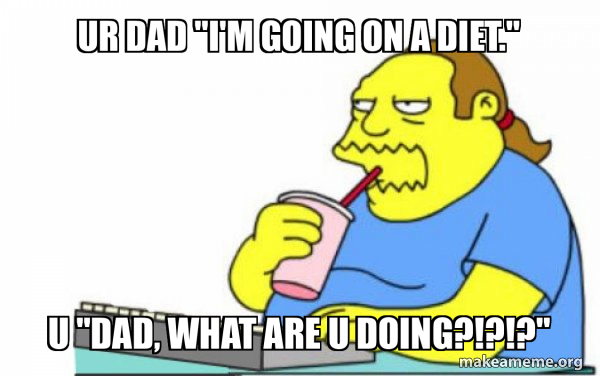 ur dad "I'm going on a diet." u "dad, what are u doing?!?!?" - Worst ...