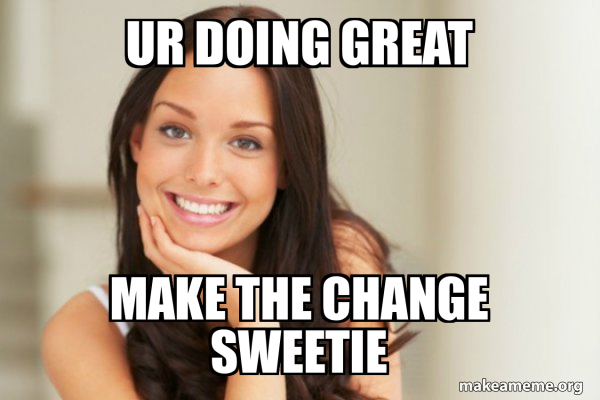 ur doing great make the change sweetie - Good Girl Gina Meme Generator