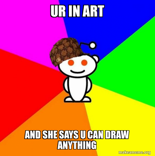 ur in art and she says u can draw anything - Scumbag Redditor Meme ...