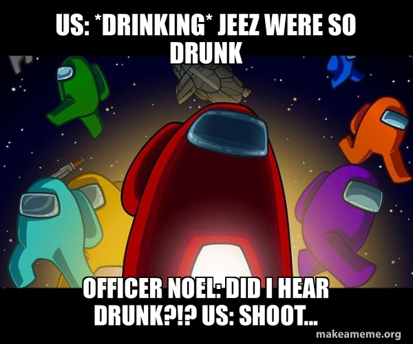 Us: *drinking* Jeez were so drunk officer noel: DID I HEAR DRUNK?!? Us ...
