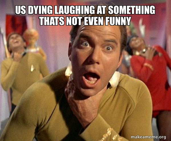 us dying laughing at something thats not even funny - Captain Kirk ...