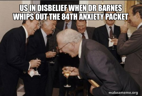 us in disbelief when dr barnes whips out the 84th anxiety packet ...