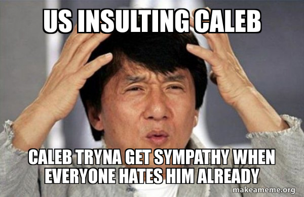 us insulting caleb caleb tryna get sympathy when everyone hates him ...