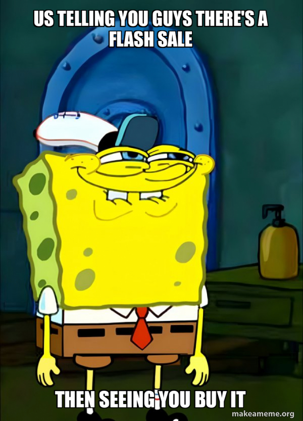 us telling you guys there's a flash sale then seeing you buy it ...