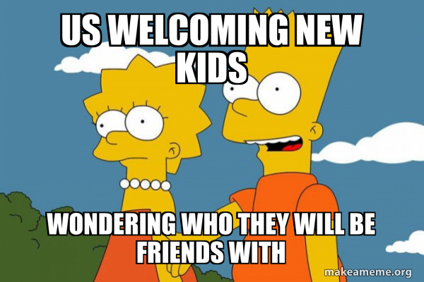 us welcoming new kids wondering who they will be friends with - Bart ...