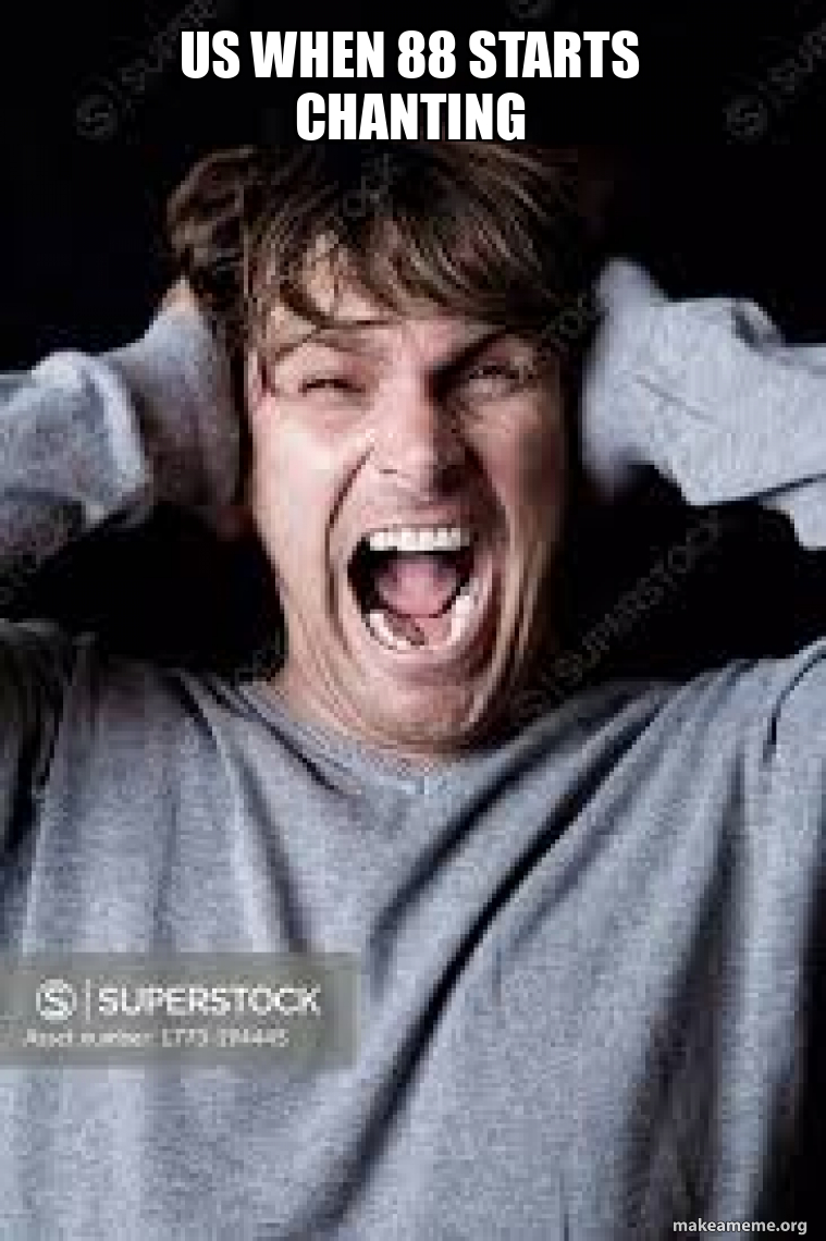 Us when 88 starts chanting Meme Generator