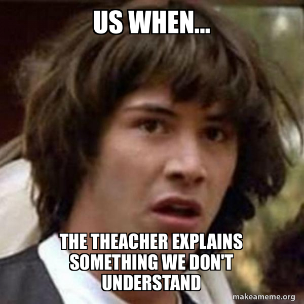 Us when... the theacher explains something we don't understand ...