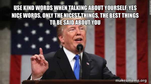 Use Kind words when talking about yourself, yes nice words, only the ...