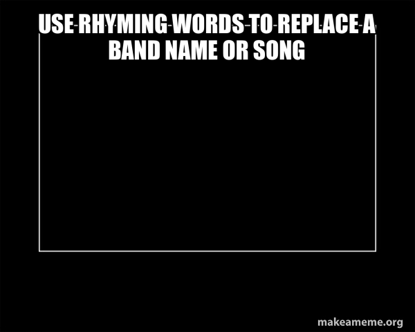 USE RHYMING WORDS TO REPLACE A BAND NAME OR SONG - Motivational Meme ...
