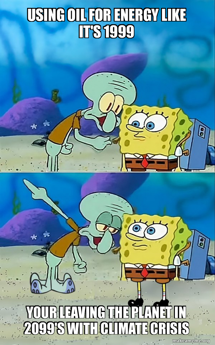 using oil for energy like it's 1999 Your leaving the planet in 2099's ...