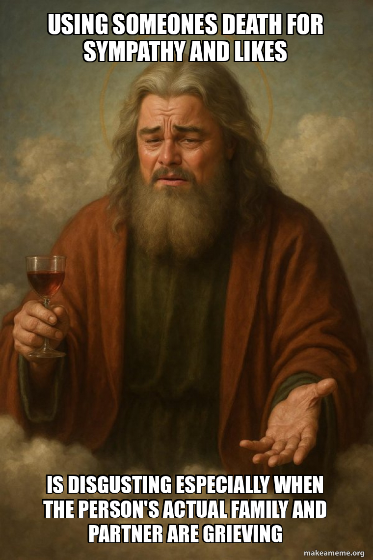 Using someones death for sympathy and likes Is disgusting especially ...