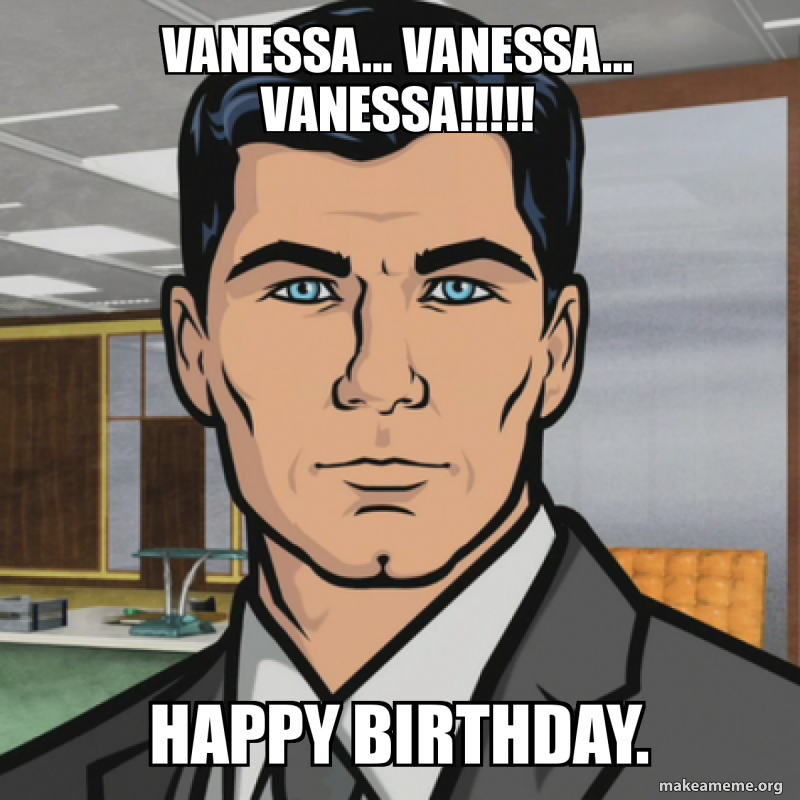 Vanessa... Vanessa... Vanessa!!!!! Happy Birthday. Meme Generator