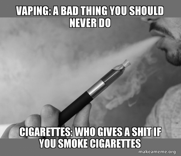 Vaping: A bad thing you should never do Cigarettes: who gives a shit if ...