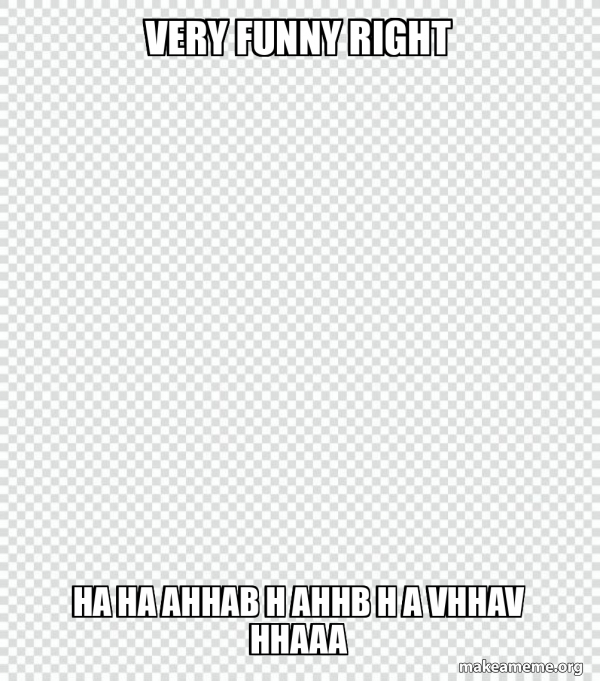 Very funny right Ha ha AHHAB H AHHB H A VHHAV HHAAA - Free Meme Generator