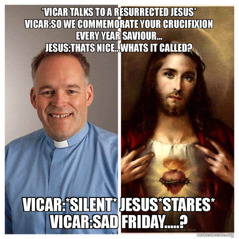 *vicar talks to a RESURRECTED jesus* Vicar:so we commemorate your ...