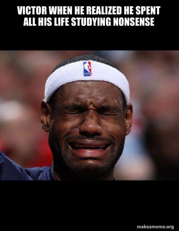 Victor when he realized he spent all his life studying nonsense ...