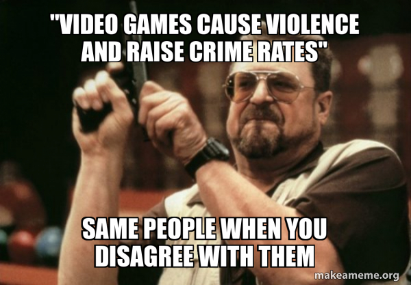 "Video games cause violence and raise crime rates" Same people when you ...