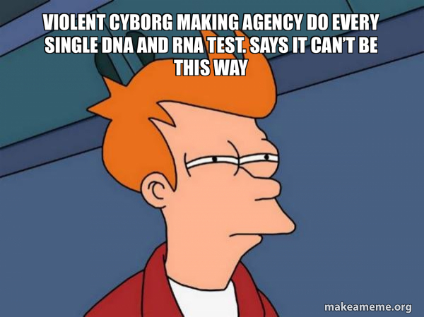 Violent cyborg making agency do every single dna and rna test. Says it ...
