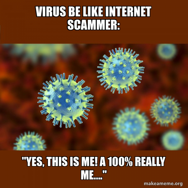 Virus be like internet scammer: "Yes, this is me! A 100% really me ...