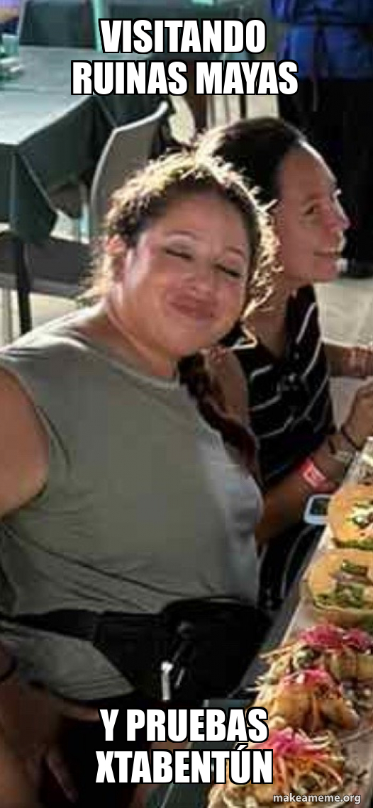 Visitando ruinas mayas Y pruebas xtabentún Meme Generator