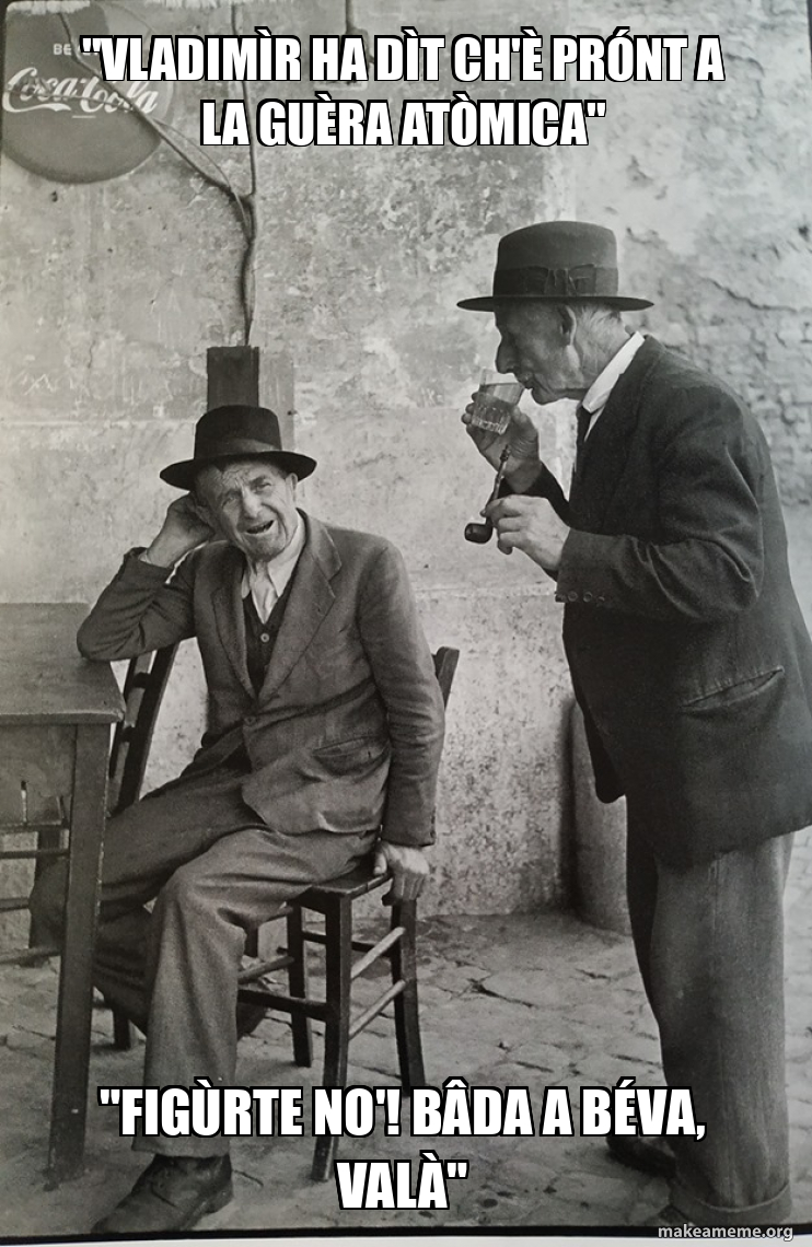 "vladimìr ha dìt ch'è prónt a la guèra atòmica" "figùrte no'! Bâda a ...