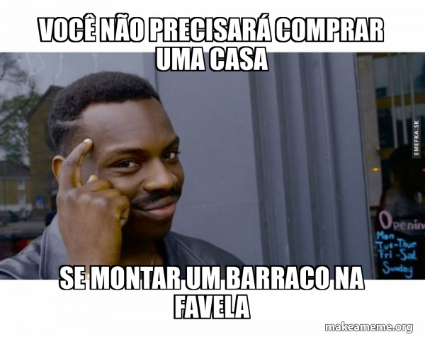 você não precisará comprar uma casa se montar um barraco na favela ...