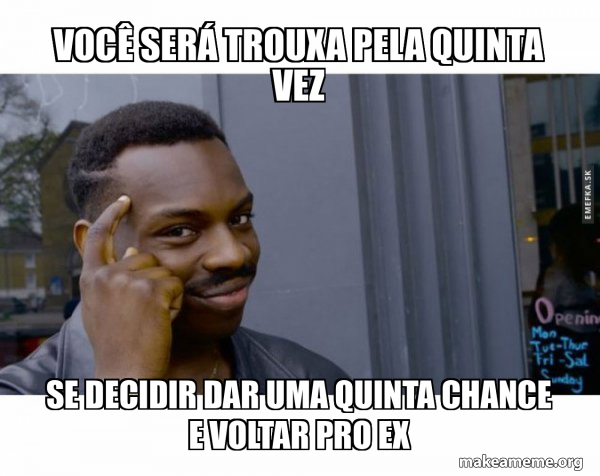 você será trouxa pela quinta vez se decidir dar uma quinta chance e ...