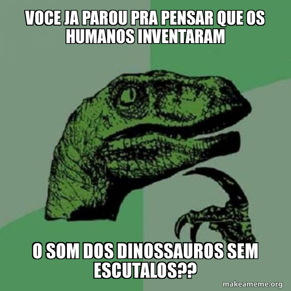 Voce ja parou pra pensar Que os humanos inventaram o som dos dinossauros sem escutalos ...