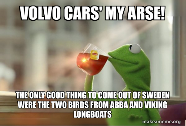 Volvo CARS' My arse! The only good thing to come out of Sweden were the ...
