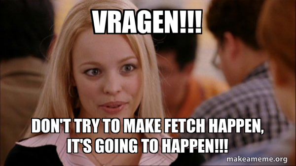 VRAGEN!!! don't try to make fetch happen, it's going to happen ...