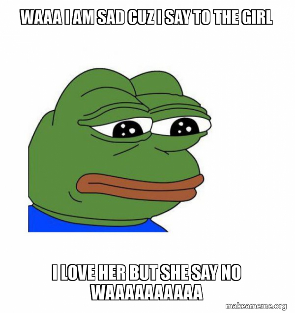 waaa i am sad cuz i say to the girl i love her but she say NO ...