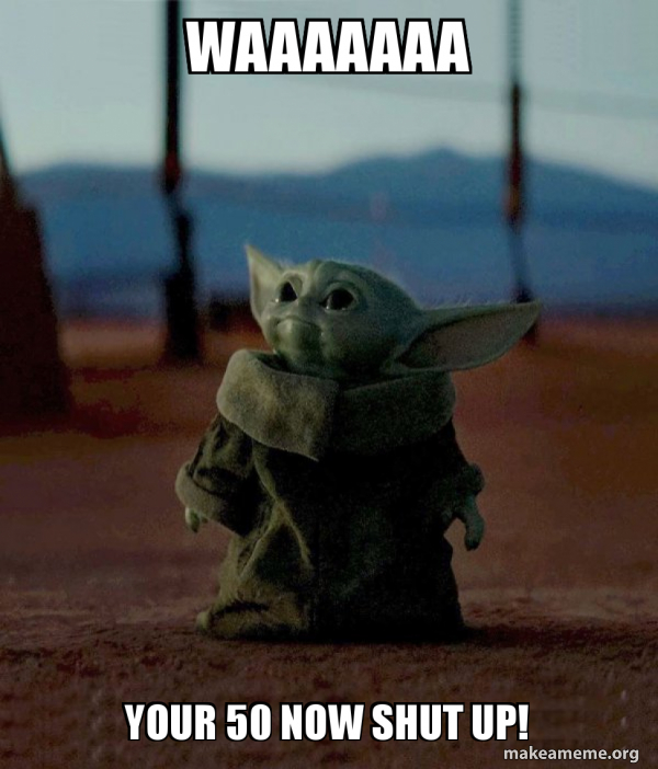 waaaaaaa your 50 now shut up! - Baby Yoda Meme Generator