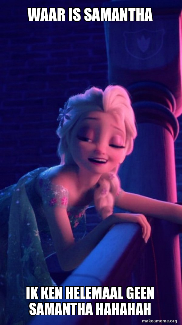 waar is samantha ik ken helemaal geen samantha hahahah - Drunk Elsa ...