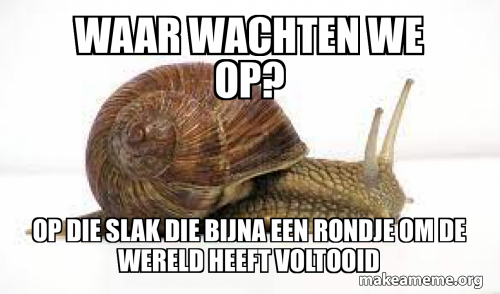waar wachten we op? op die slak die bijna een rondje om de wereld heeft ...