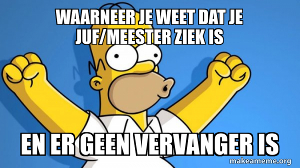 waarneer je weet dat je juf/meester ziek is en er geen vervanger is ...