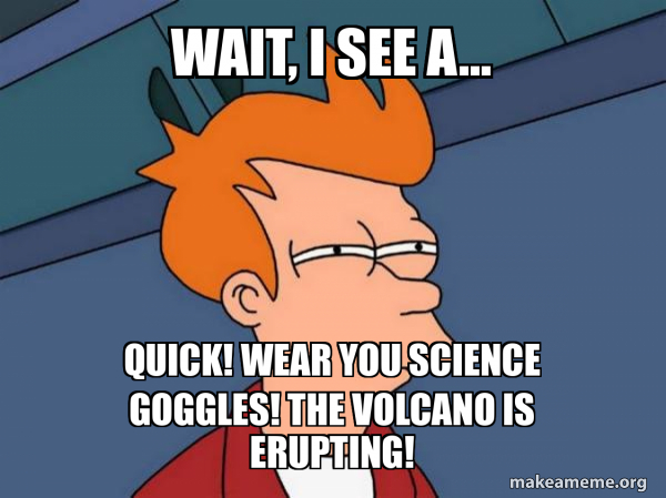 wait, I see a... quick! wear you science goggles! The volcano is ...