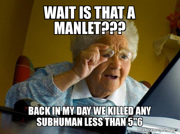 wait is that a manlet??? back in my day we killed any subhuman less ...