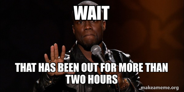 wait That has been out for more than two hours Meme Generator